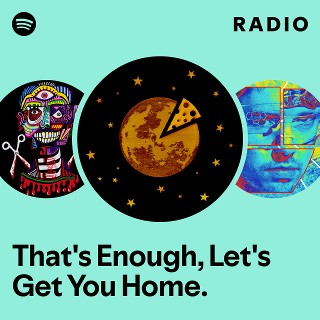 That's Enough, Let's Get You Home. Radio - playlist by Spotify | Spotify
